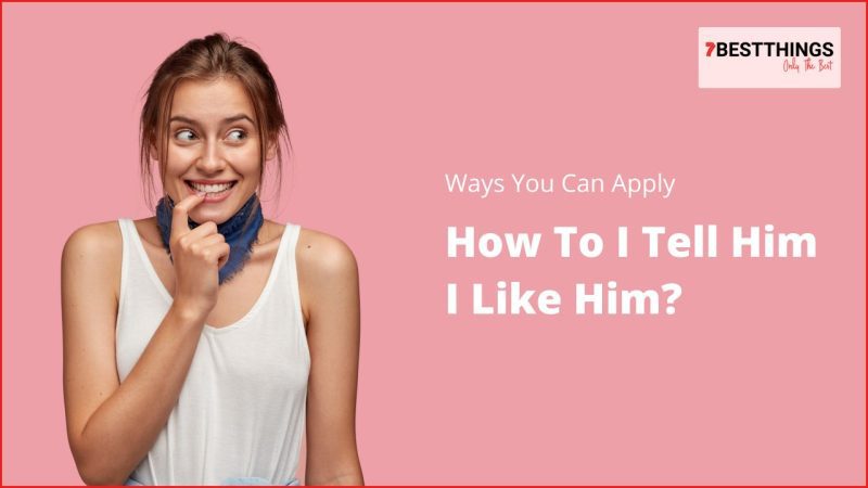 How To I Tell Him I Like Him? 7 Ways You Can Do It